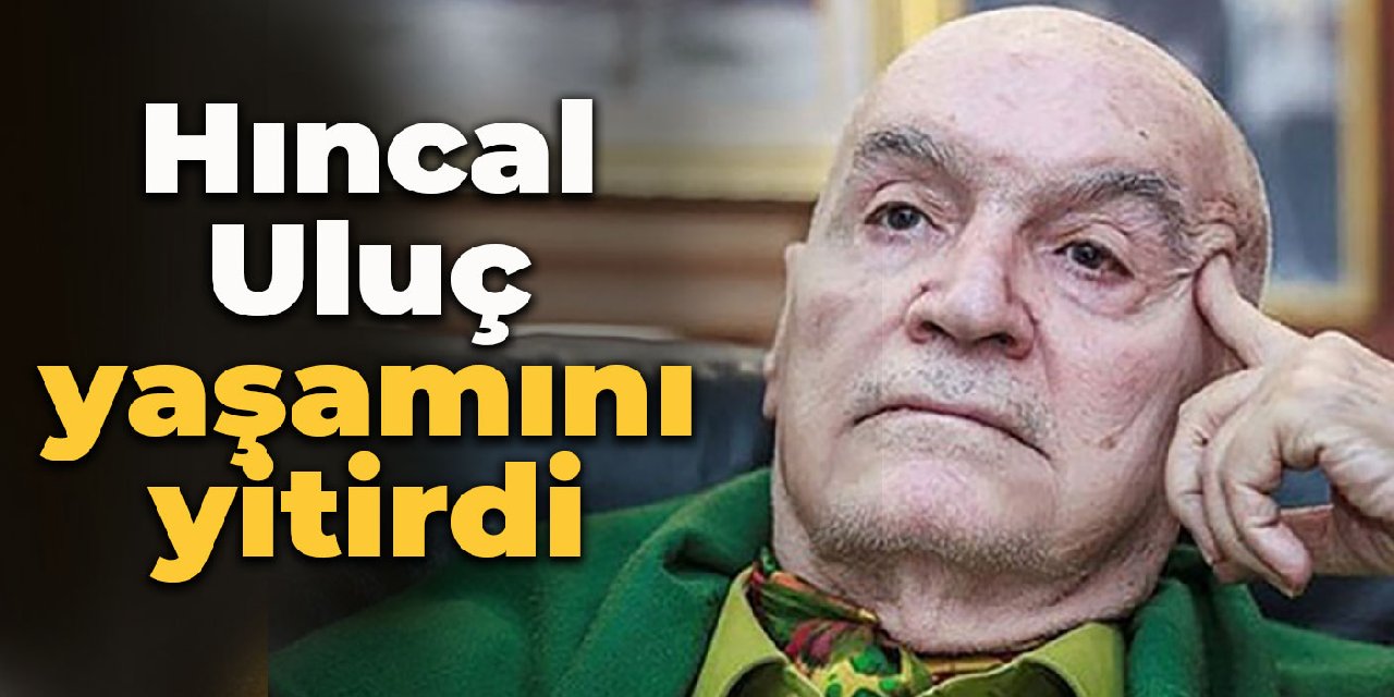 Hıncal Uluç hayatını kaybetti
